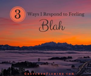 3 Ways I Respond To Feeling Blah | Gretchen Fleming